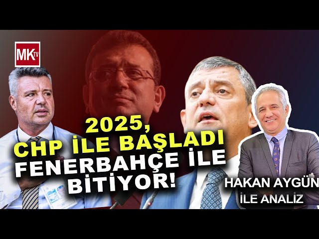 2025, CHP İLE BAŞLADI FENERBAHÇE İLE BİTİYOR! HAKAN AYGÜN'ÜN ANALİZİ